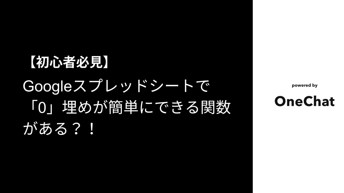 【初心者必見】Googleスプレッドシートで「0」埋めが簡単にできる関数がある？！ | OneChat Blog